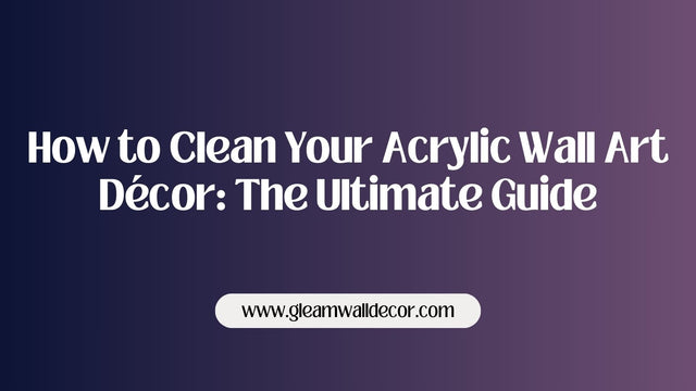 How to Clean Your Acrylic Wall Art Décor: The Ultimate Guide
